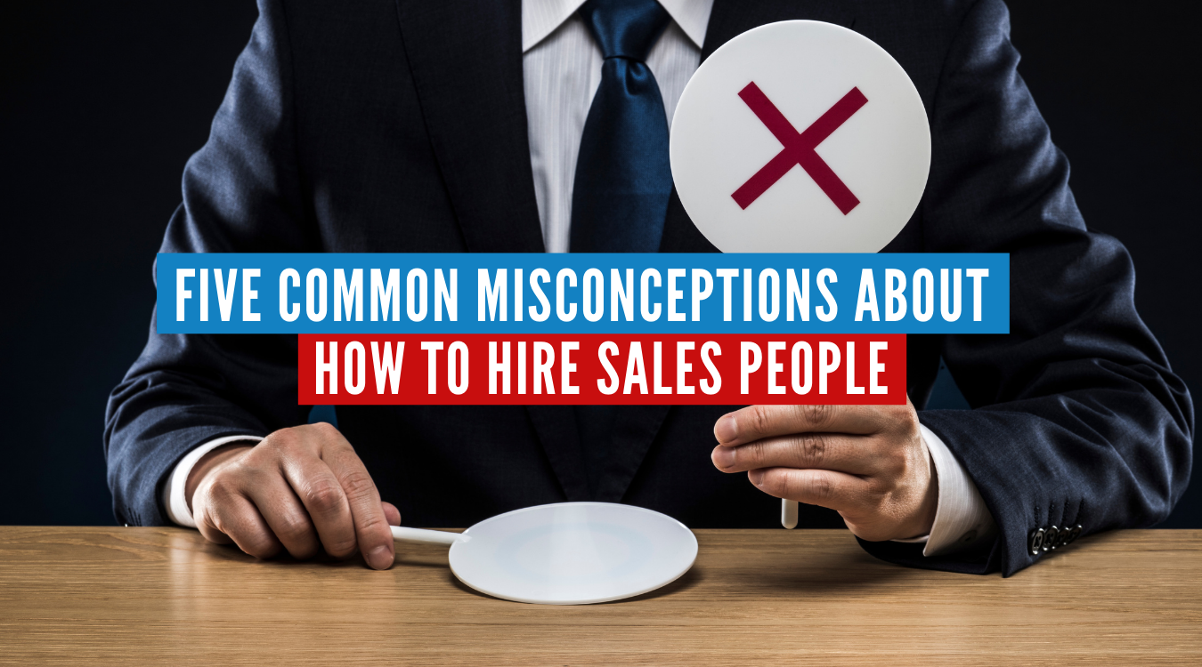 Five Common Misconceptions About How to Hire Sales People